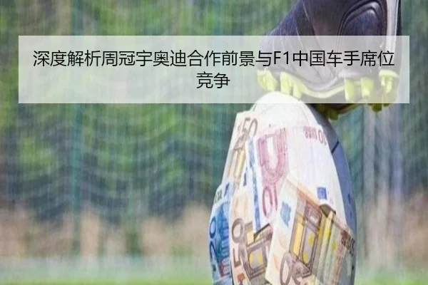深度解析周冠宇奥迪合作前景与F1中国车手席位竞争 - 星空体育